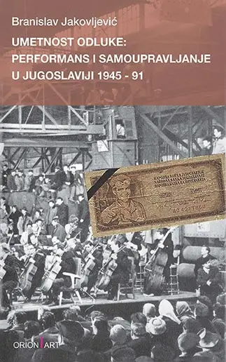 Umetnost odluke: performans i samoupravljanje u Jugoslaviji, 1945-91 - Branislav Jakovljević