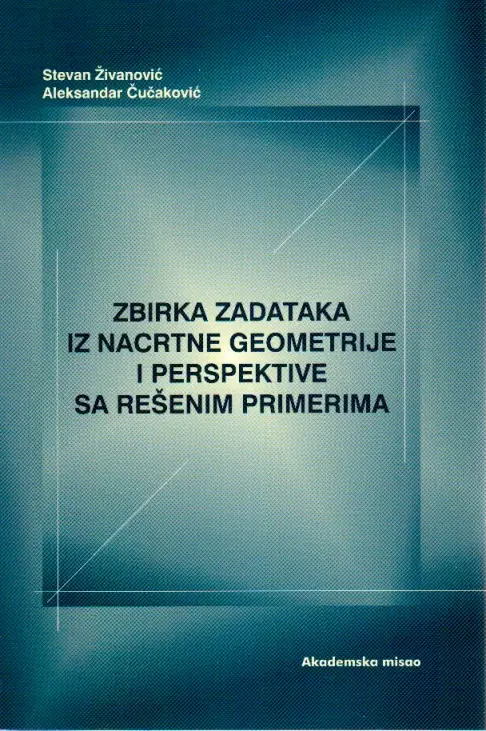 Zbirka zadataka iz nacrtne geometrije i perspektive sa rešenim primerima - Stevan Živanović, Aleksandar Čučaković