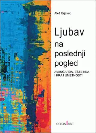 Ljubav na poslednji pogled - avangarda, estetika i kraj umetnosti - Aleš Erjavec