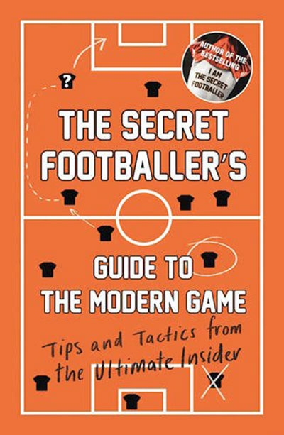 The Secret Footballer's Guide To The Modern Game: Tips And Tactics From The Ultimate Insider