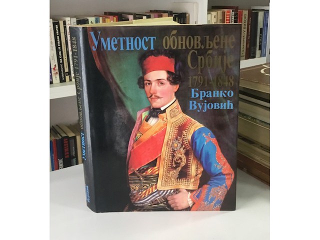 UMETNOST OBNOVLJENE SRBIJE 1791-1848 - Branko Vujović