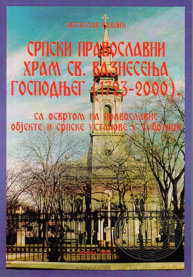 Srpski pravoslavni hram Sv. Vaznesenja Gospodnjeg (1723-2000),sa osvrtom na pravoslavne objekte i srpske ustanove u Subotici