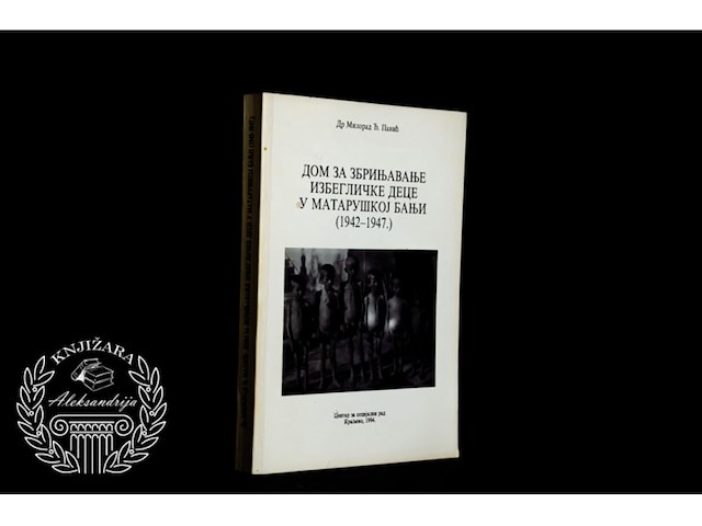 Dr Milorad Đ. Panić Dom za zbrinjavanje izbegličke dece u Mataruškoj banji 1942 - 1947