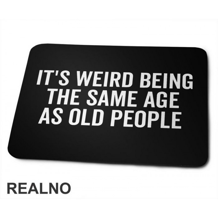 IT'S WEIRD BEING THE SAME AGE AS OLD PEOPLE - HUMOR - PODLOGA ZA MIŠ