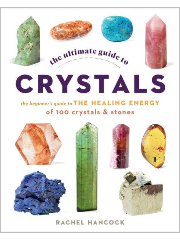 The Ultimate Guide to Crystals The Beginner’s Guide to the Healing Energy of 100 Crystals and Stones