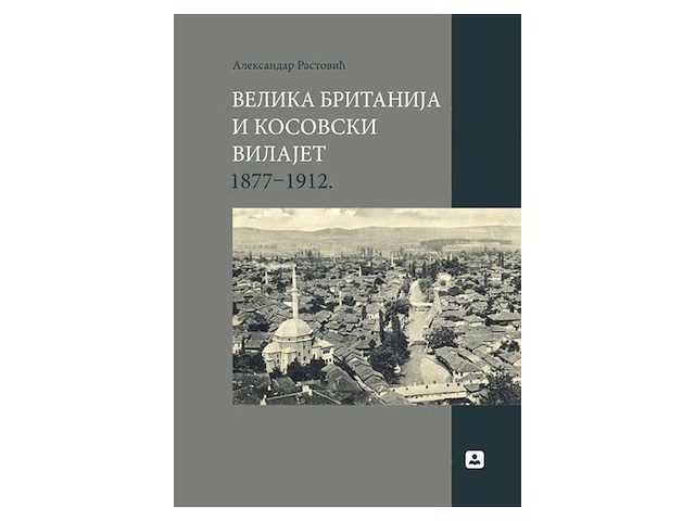 Velika Britanija i Kosovski vilajet 1877-1912 - Aleksandar Rastović