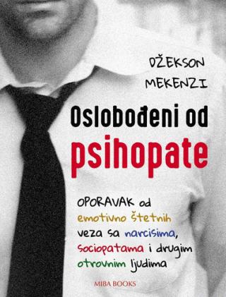 OSLOBOĐENI OD PSIHOPATE: OPORAVAK OD EMOTIVNO ŠTETNIH VEZA SA NARCISIMA, SOCIOPATAMA I DRUGIM OTROVNIM LJUDIMA