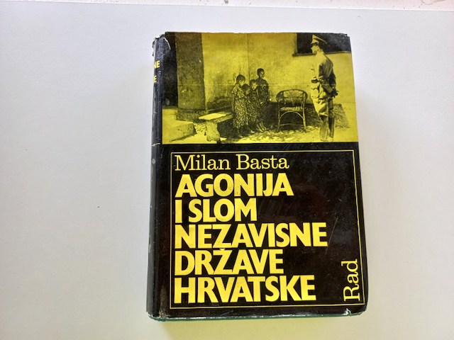 Milan Basta - AGONIJA I SLOM NEZAVISNE DRŽAVE HRVATSKE