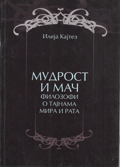 Mudrost i mač : filozofi o tajnama mira i rata - Ilija Kajtez