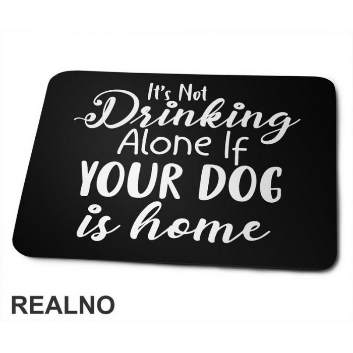 IT'S NOT DRINKING ALONE IF YOUR DOG IS HOME - PAS - PODLOGA ZA MIŠ