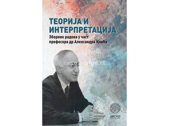 Teorija i interpretacija: zbornik radova u čast profesora dr Aleksandra Ilića