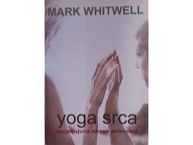 Mark Whitwell: YOGA SRCA : ISCELJUJUĆA SNAGA PRISNOSTI