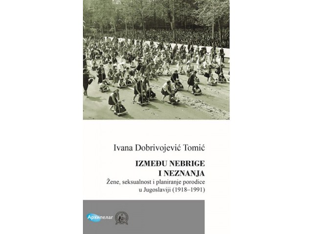 Između nebrige i neznanja : Žene, seksualnost i planiranje porodice u Jugoslaviji (1918–1991) - Ivana Dobrivojević Tomić