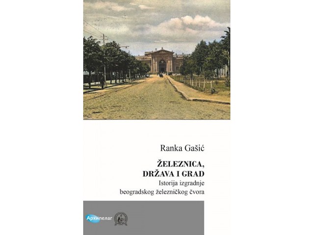 Železnica, država i grad : istorija izgradnje beogradskog železničkog čvora - Ranka Gašić