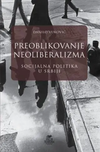 Preoblikovanje neoliberalizma : socijalna politika u Srbiji - Danilo Vuković