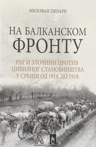 NA BALKANSKOM FRONTU : RAT I ZLOČINI PROTIV CIVILNOG STANOVNIŠTVA U SRBIJI OD 1914. DO 1918.