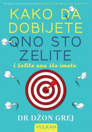 KAKO DA DOBIJETE ONO ŠTO ŽELITE I ŽELITE ONO ŠTO IMATE : PRAKTIČAN I DUHOVNI VODIČ ZA LIČNI USPEH