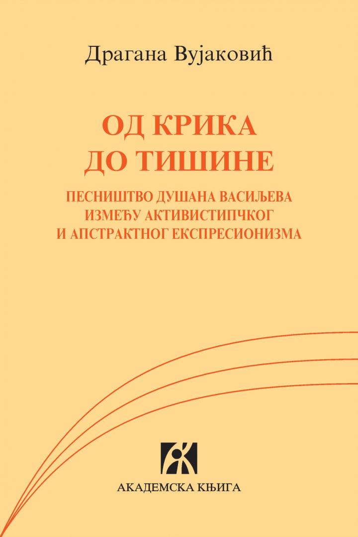 OD KRIKA DO TIŠINE. PESNIŠTVO DUŠANA VASILJEVA IZMEĐU AKTIVISTIČKOG I APSTRAKTNOG EKSPRESIONIZMA, DRAGANA VUJAKOVIĆ