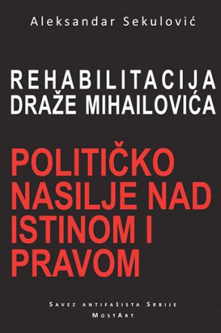 REHABILITACIJA DRAŽE MIHAILOVIĆA - POLITIČKO NASILJE NAD ISTINOM I PRAVOM