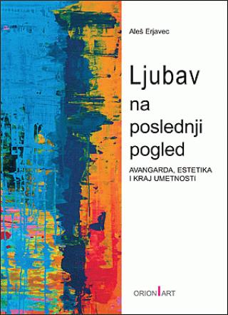 LJUBAV NA POSLEDNJI POGLED - AVANGARDA, ESTETIKA I KRAJ UMETNOSTI