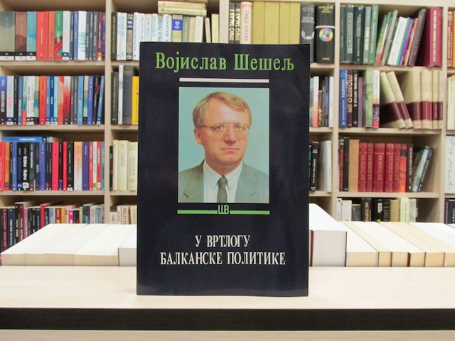 U VRTLOGU BALKANSKE POLITIKE - VOJISLAV ŠEŠELJ