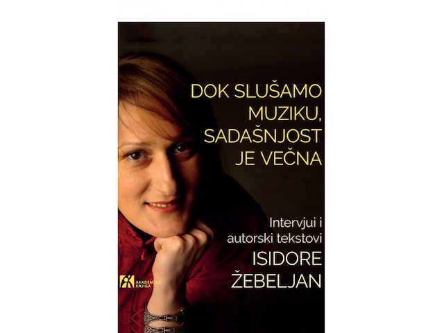 Dok slušamo muziku, sadašnjost je večna : intervjui i autorski tekstovi Isidore Žebeljan - Isidora Žebeljan