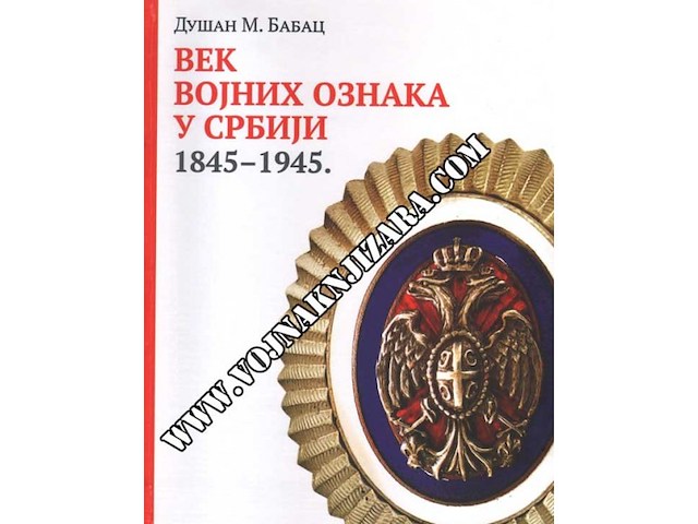 VEK VOJNIH OZNAKA U SRBIJI 1845-1945 Dušan Babac