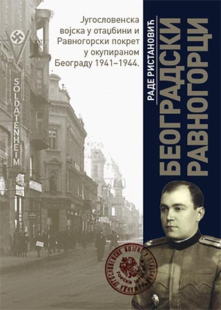 Београдски равногорци: Југословенска војска у Отаџбини и Равногорски покрет у окупираном Београду 1941–1944 – Раде Ристановић