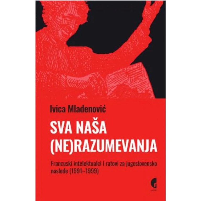 SVA NAŠA (NE)RAZUMEVANJA: FRANCUSKI INTELEKTUALCI I RATOVI ZA JUGOSLOVENSKO NASLEĐE