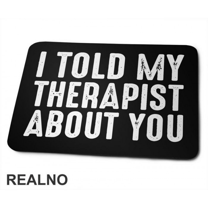 I TOLD MY THERAPIST ABOUT YOU - BLACK - HUMOR - PODLOGA ZA MIŠ