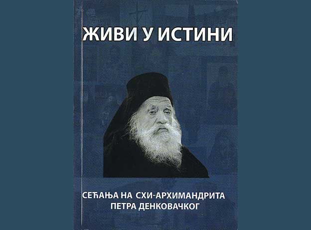 ЖИВИ У ИСТИНИ - СЕЋАЊА НА СХИАРХИМАНДРИТА ПЕТРА ДЕНКОВАЧКОГ