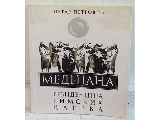 MEDIJANA REZIDENCIJA RIMSKIH CAREVA - PETAR PETROVIĆ