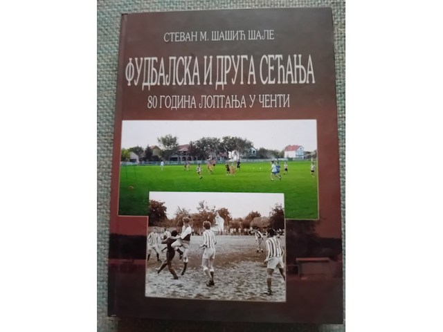 Fudbalska i druga sećanja 80 godina loptanja u Čenti