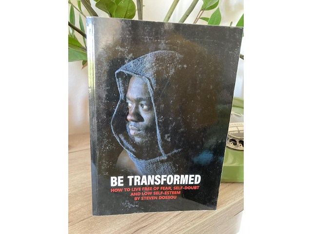BE TRANSFORMED How To Live Free of Fear, Self-doubt and