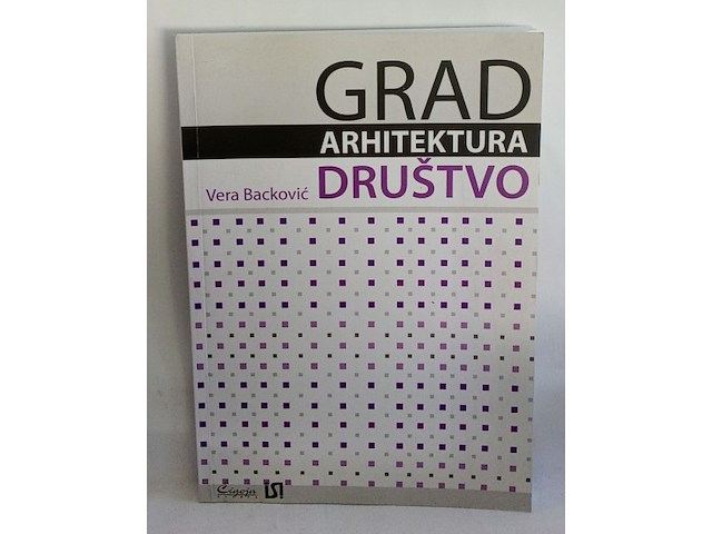 GRAD, ARHITEKTURA, DRUŠTVO - VERA BACKOVIĆ