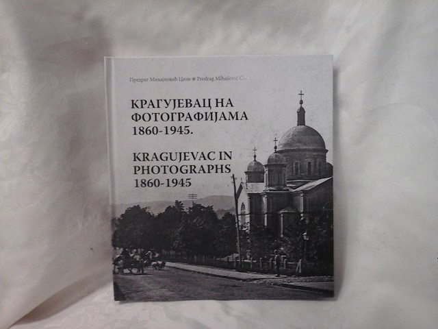 Kragujevac na fotografijama 1860 1945 Predrag Cile