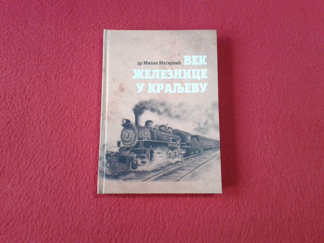 Milan Matijević - Vek železnice u Kraljevu 1910-2010