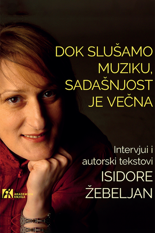 Dok slušamo muziku, sadašnjost je večna : intervjui i autorski tekstovi Isidore Žebeljan