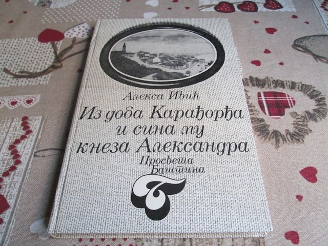 IZ DOBA KARAĐORĐA I SINA MU KNEZA ALEKSANDRA - A. Ivić