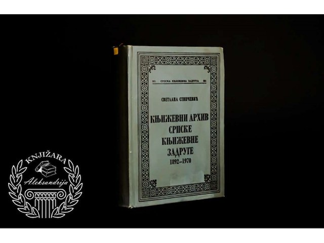KNJIŽEVNI ARHIV SRPSKE KNJIŽEVNE ZADRUGE 1892 - 1970 - Svetlana Stipčević