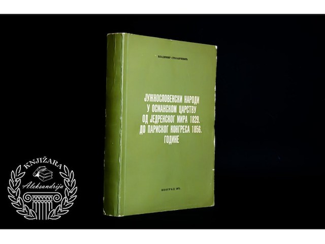 JUGOSLOVENSKI NARODI U OSMANSKOM CARSTVU OD JEDRENSKOG MIRA 1829DO PARISKOG KONGRESA 1856 GODINE - Vladimir Stojančević