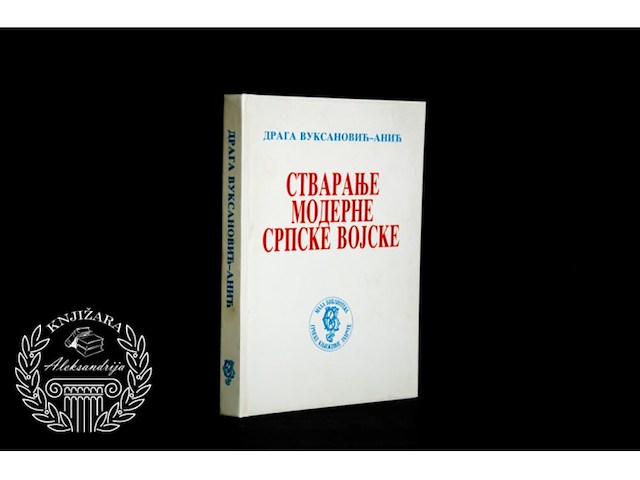 STVARANJE MODERNE SRPSKE VOJSKE - Draga Vuksanović Anić