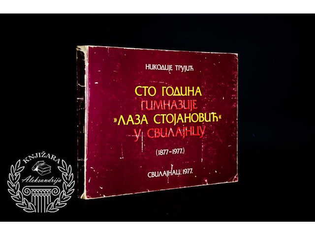 STO GODINA GIMNAZIJE LAZA LAZAREVIĆ U SVILAJNCU 1877 - 1977 - Nikodije Trujić 1877 - 1977