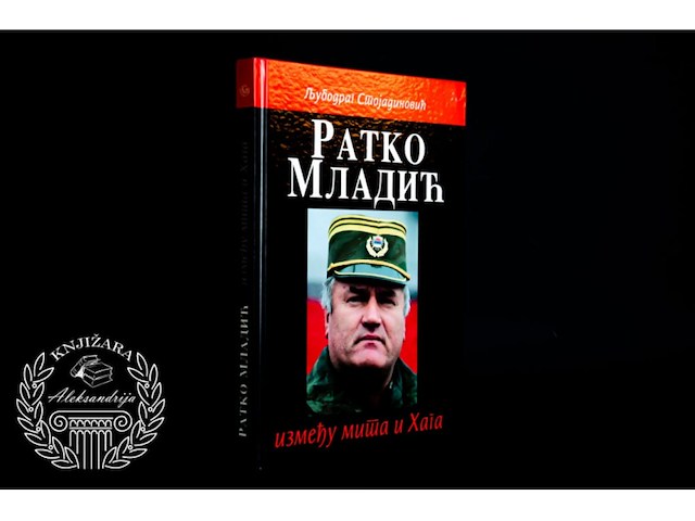 RATKO MLADIĆ IZMEĐU MITA I HAGA - Ljubodrag Stojadinović