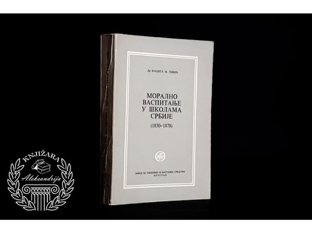 MORALNO VASPITANJE U ŠKOLAMA SRBIJE 1830 - 1878 - Vladeta Tešić