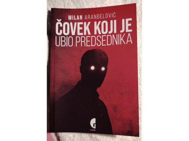 Knjiga ČOVEK KOJI JE UBIO PREDSEDNIKA Milan Aranđelović