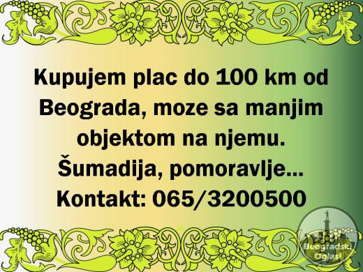 Kupujem plac do 100km od Beograda, moze sa manjim objektom na njemu