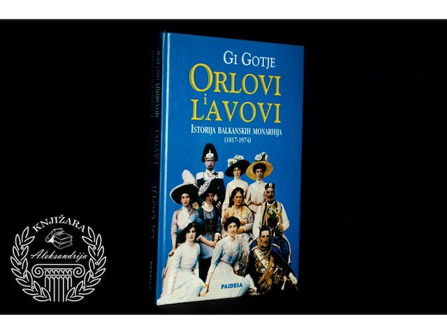 ORLOVI I LAVOVI / ISTORIJA BALKANSKIH MONARHIJA 1817 - 1974- Gi Gotje