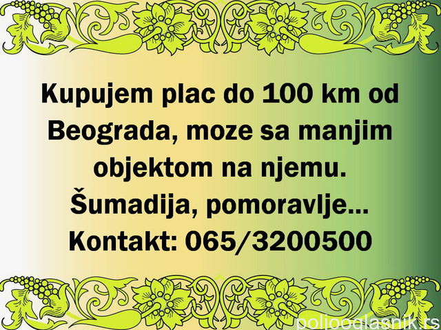 Kupujem plac do 100km od Beograda, moze sa manjim objektom na njemu