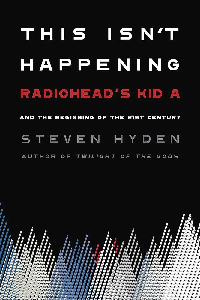 Steven Hyden - This Isn't Happening: Radiohead's "Kid A" and the Beginning of the 21st Century